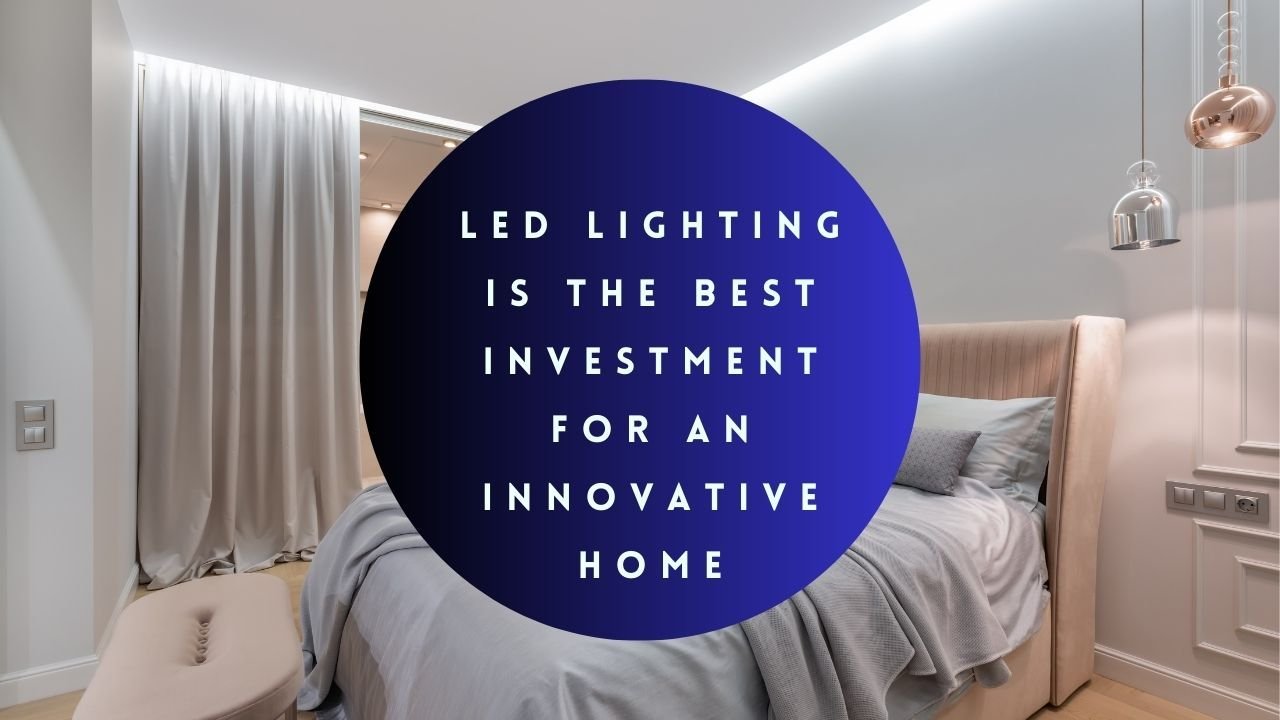 LED Lighting is the Best Investment for an Innovative Home.